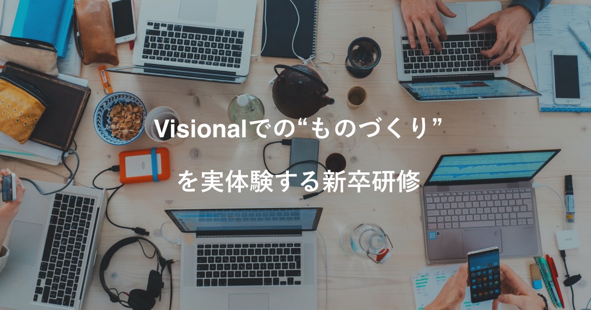 Visionalでの「ものづくり」を実体験する新卒研修 - Visional Engineering Blog